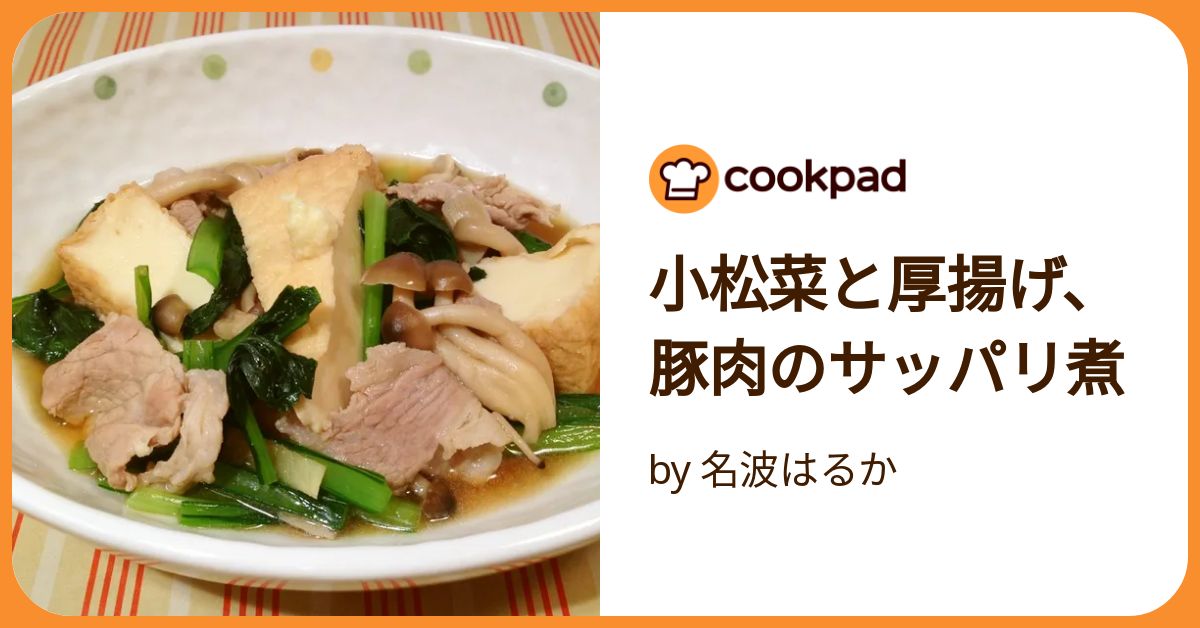 小松菜と厚揚げ、豚肉のサッパリ煮 by 名波はるか 【クックパッド】 簡単おいしいみんなのレシピが392万品