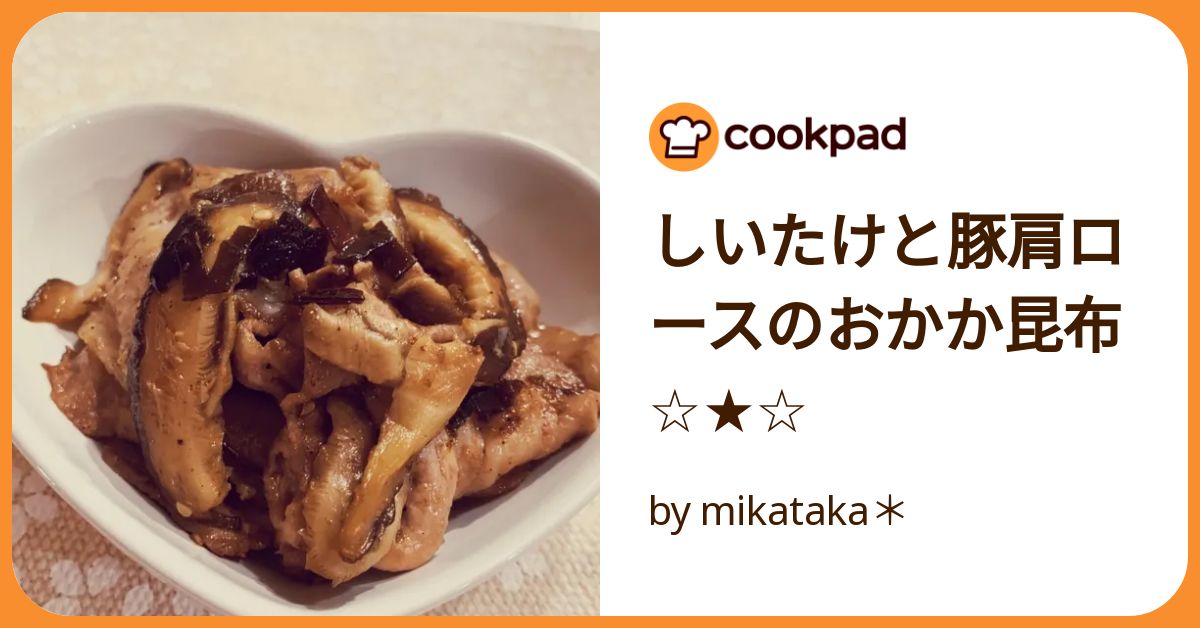 しいたけと豚肩ロースのおかか昆布☆★☆ by mikataka＊ 【クックパッド】 簡単おいしいみんなのレシピが392万品