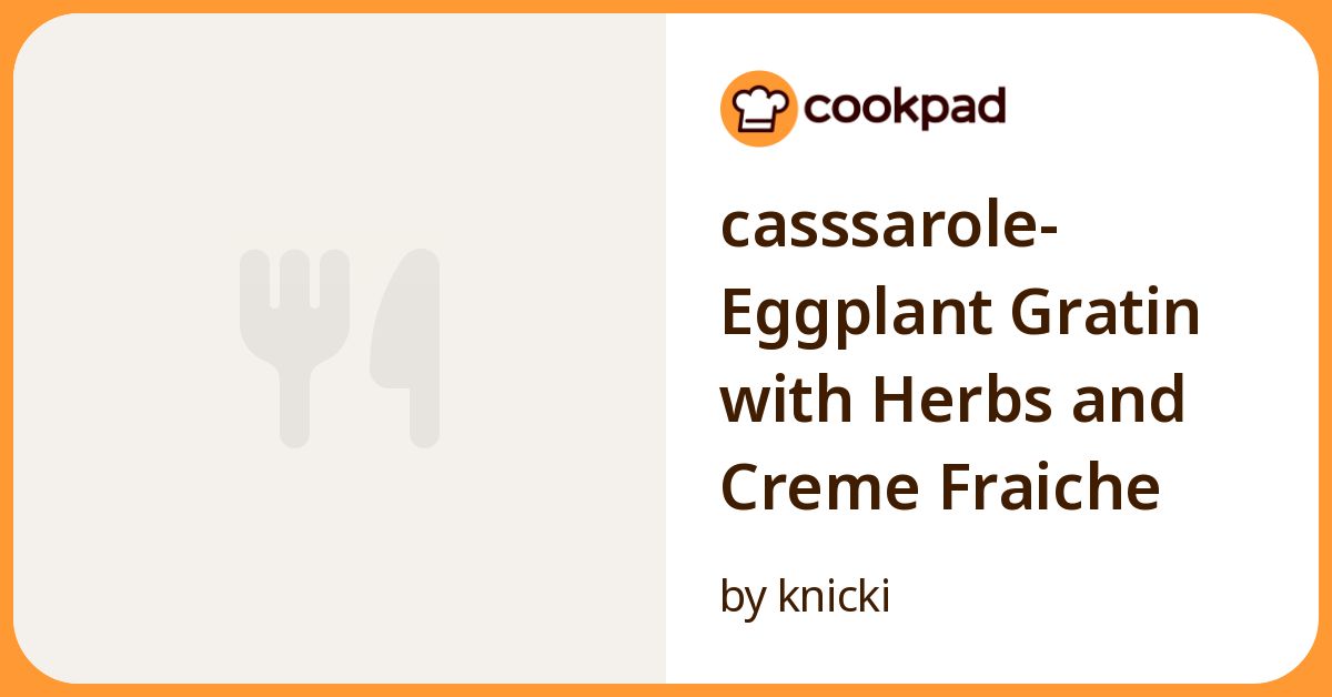 Casssarole Eggplant Gratin With Herbs And Creme Fraiche Recipe By Knicki